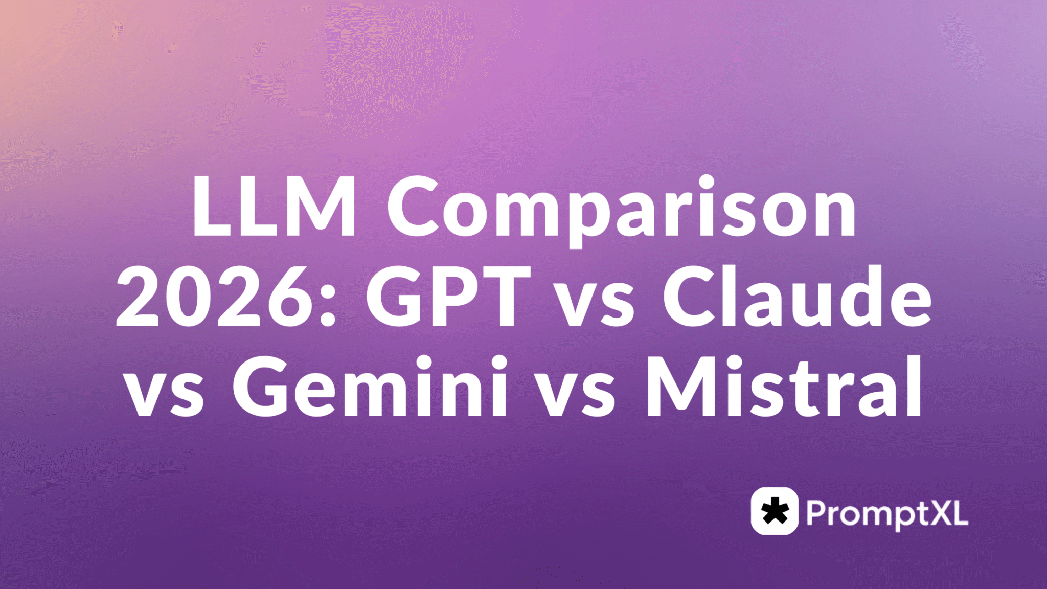 LLM Comparison 2026: GPT vs Claude vs Gemini vs Mistral - PromptXL